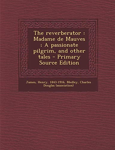 The reverberator: Madame de Mauves ; A passionate pilgrim, and other ...