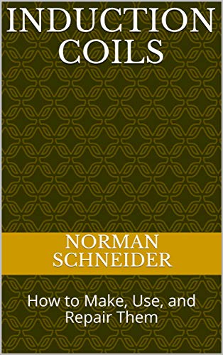 INDUCTION COILS: How to Make, Use, and Repair Them by NORMAN SCHNEIDER ...