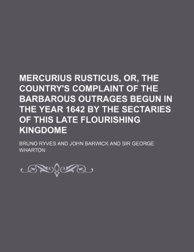 Mercurius Rusticus, Or, the Country's Complaint of the Barbarous ...