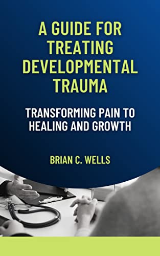 A GUIDE FOR TREATING DEVELOPMENTAL TRAUMA: TRANSFORMING PAIN TO HEALING ...
