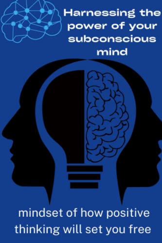 Harnessing the power of your subconscious mind: mindset of how positive thinking will set you ...