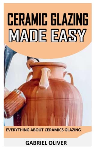 CEARAMIC GLAZING MADE EASY: Everything About Ceramics Glazing by ...