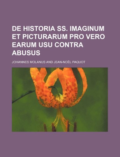 De historia SS. imaginum et picturarum pro vero earum usu contra abusus ...