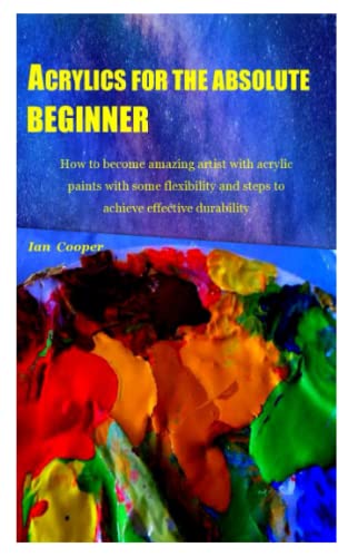 ACRYLICS FOR THE ABSOLUTE BEGINNER: How to become amazing artist with ...