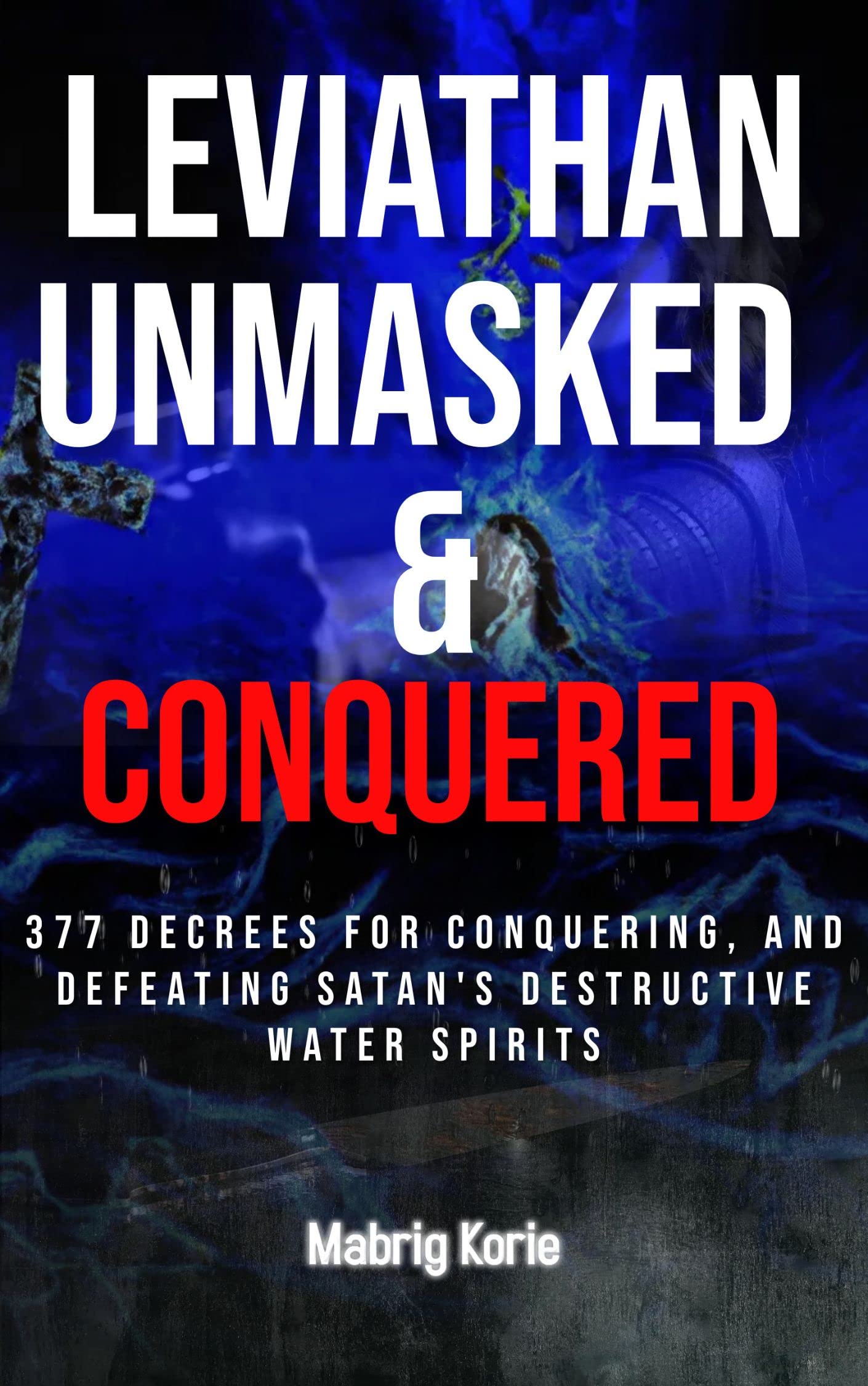 Leviathan Unmasked: 377 Prayers and Decress for Conquering, and ...