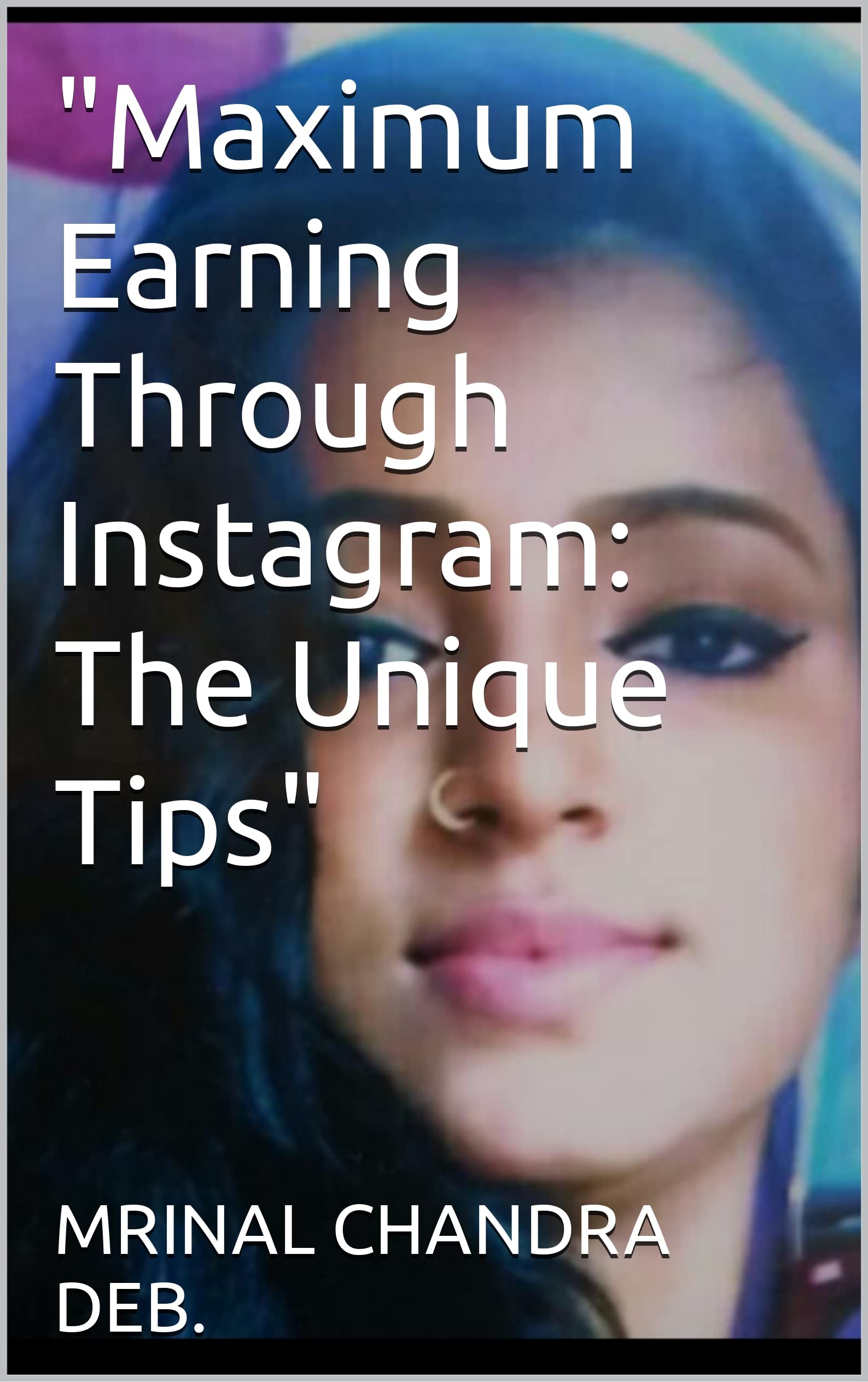 "Maximum Earning Through Instagram: The Unique Tips" by MRINAL CHANDRA DEB. | Goodreads
