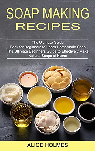 Soap Making Recipes: The Ultimate Beginners Guide to Effectively Make ...