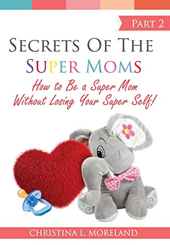 Secrets of the Super Moms Part 2: How to Be a Super Mom Without Losing ...