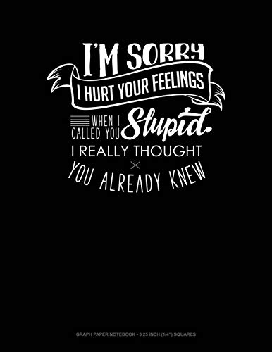 I'm Sorry I Hurt Your Feelings When I Called You Stupid I Really ...