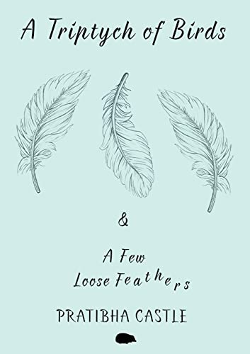 A Triptych of Birds and A Few Loose Feathers by Pratibha Castle | Goodreads