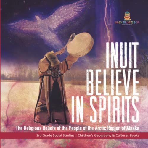 Inuit Believe in Spirits : The Religious Beliefs of the People of the Arctic Region of Alaska ...
