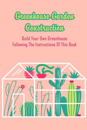 Greenhouse Garden Construction: Build Your Own Greenhouse Following The ...