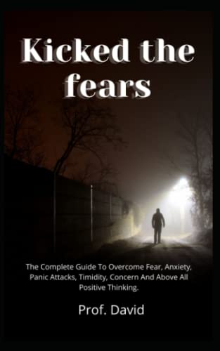 Kicked the fears: The Complete Guide To Overcome Fear, Anxiety, Panic ...