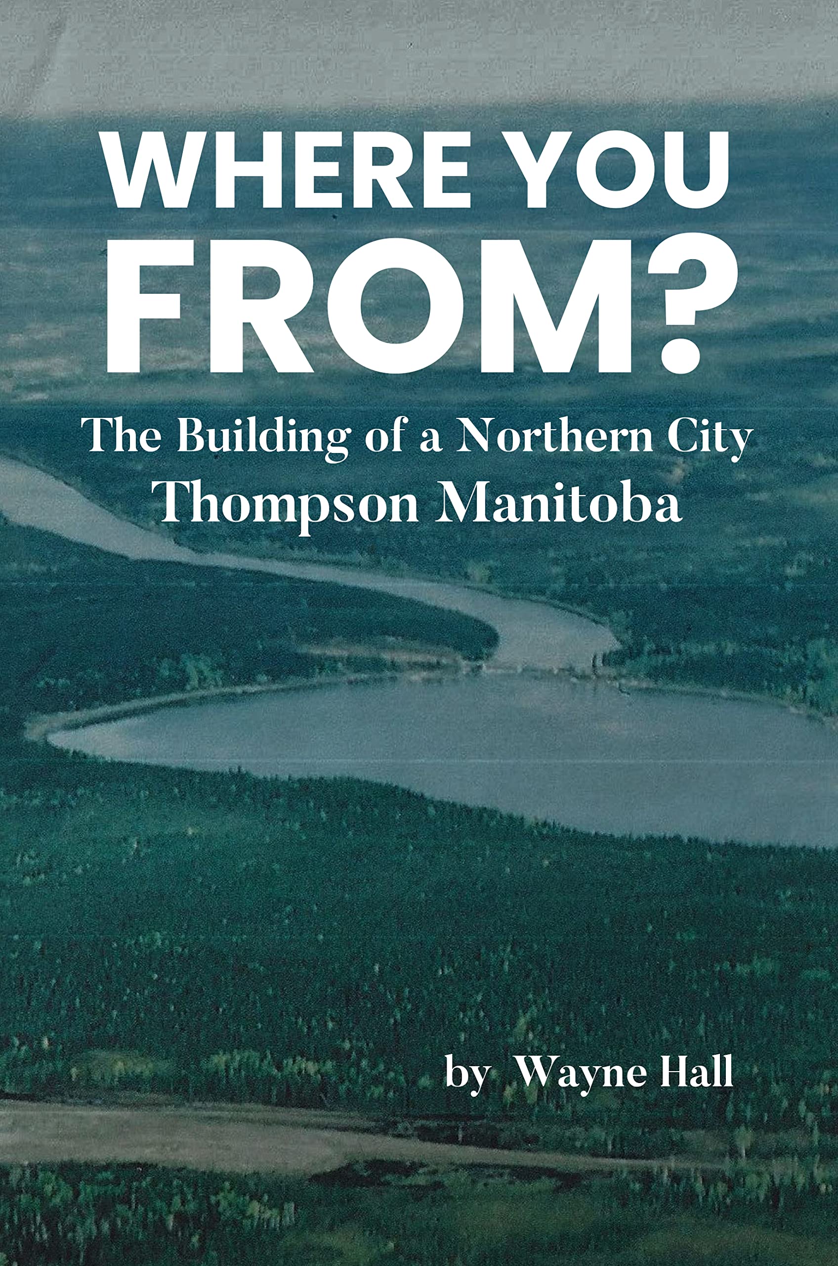 WHERE YOU FROM?: The Building of a Northern City Thompson Manitoba by ...