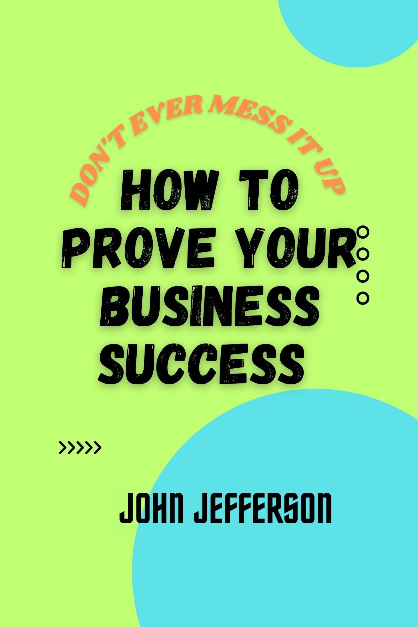 Don't ever mess it up : HOW TO PROVE YOUR BUSINESS SUCCESS by John ...