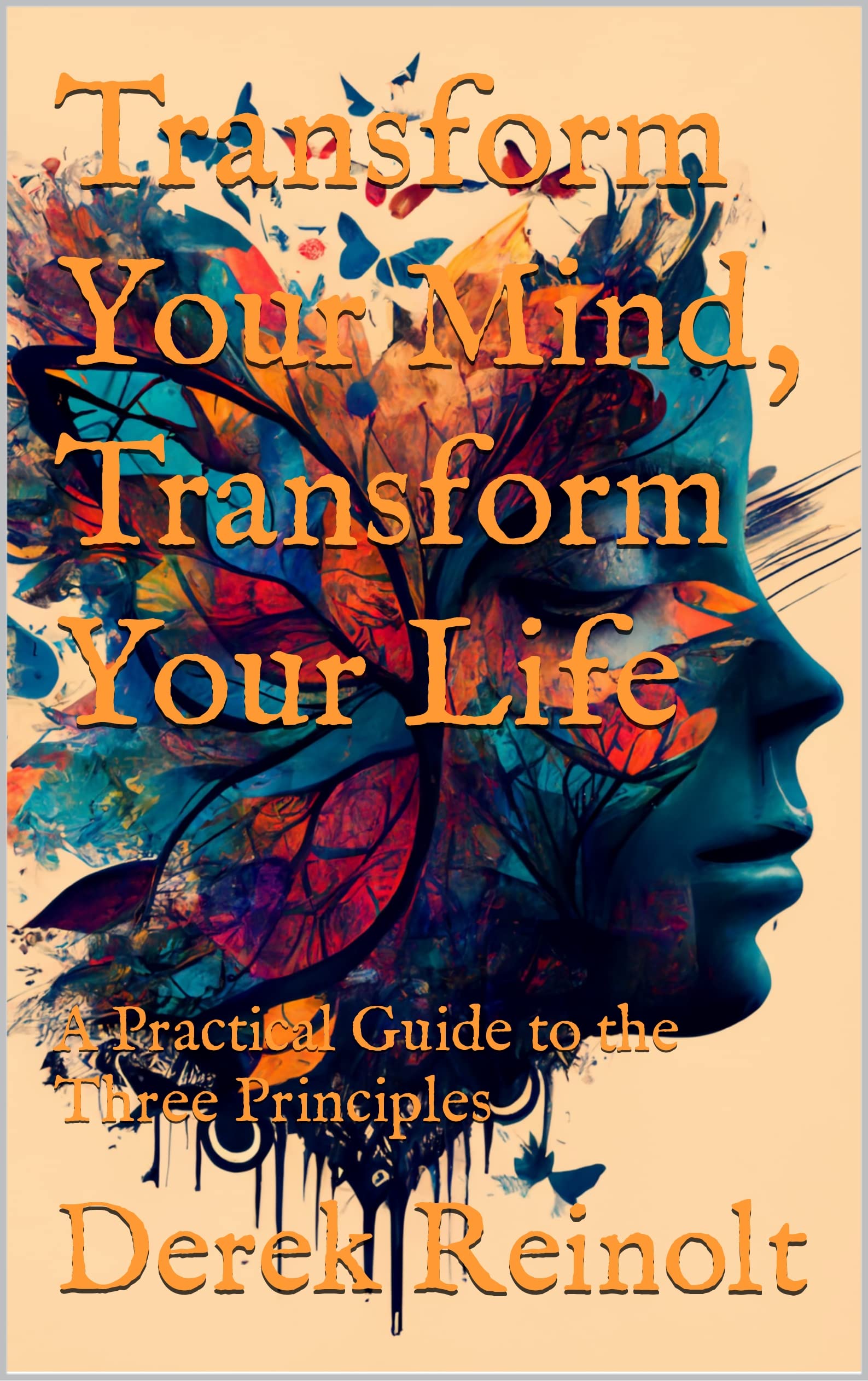 Transform Your Mind, Transform Your Life: A Practical Guide to the Three Principles by Derek ...