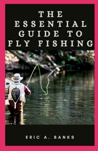 THE ESSENTIAL GUIDE TO FLY FISHING: A Detailed, Streamside Field Guide ...