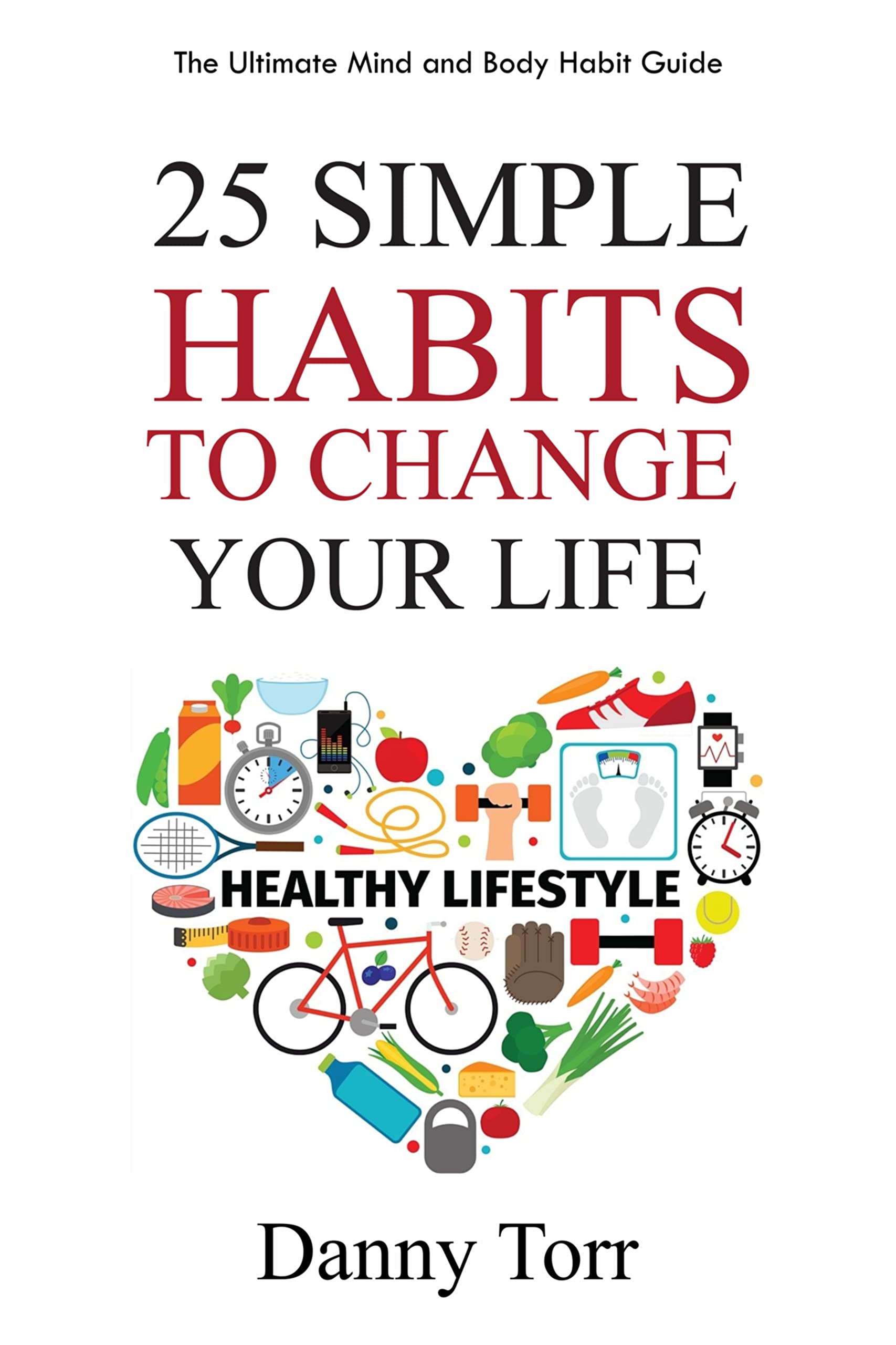 25 Simple Habits to Change Your Life!: The Ultimate Mind and Body Habit ...