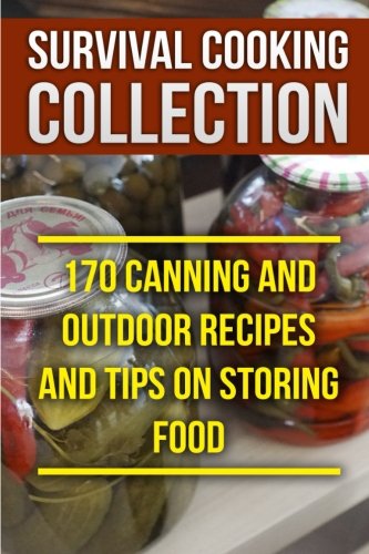 Survival Cooking Collection: 170 Canning and Outdoor Recipes and Tips ...