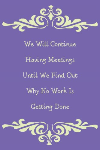 We Will Continue Having Meetings Until We Find Out Why No Work Is ...