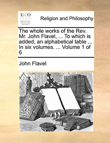 The whole works of the Rev. Mr. John Flavel, ... To which is added, an ...