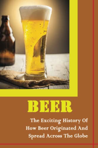 Beer: The Exciting History Of How Beer Originated And Spread Across The ...