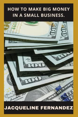 HOW TO MAKE BIG MONEY IN A SMALL BUSINESS. by Jacqueline Fernandez ...