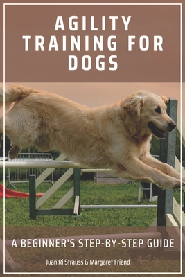 AGILITY TRAINING FOR DOGS: A Beginner's Step-by-Step Guide by Juan'Ri ...