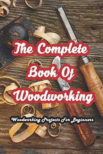 The Complete Book Of Woodworking: Woodworking Projects For Beginners ...