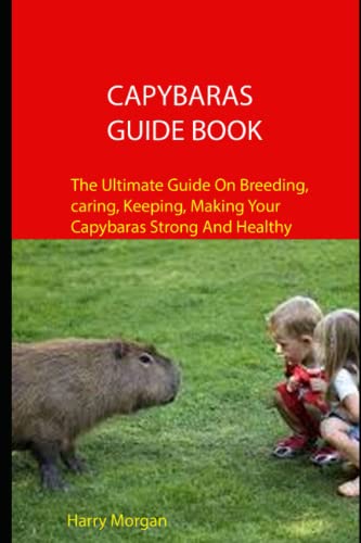 Capybaras Guide Book: The Ultimate Guide On Breeding, Caring, Keeping ...