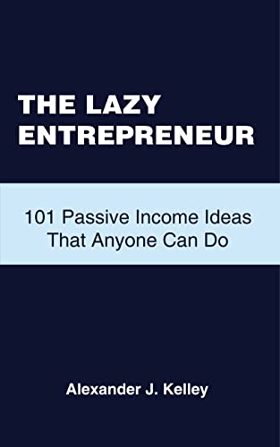 The Lazy Entrepreneur: 101 Passive Income Ideas That Anyone Can Do by Alexander Kelley | Goodreads