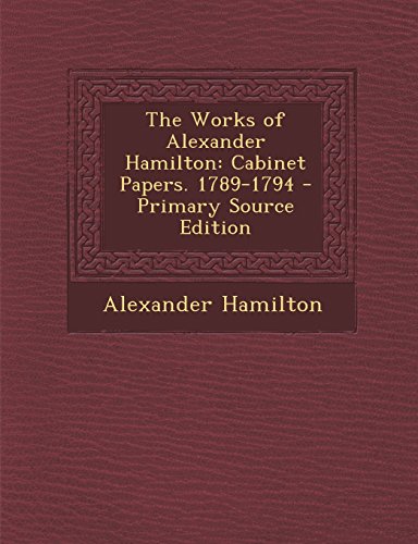 The Works of Alexander Hamilton: Cabinet Papers. 1789-1794 - Primary ...