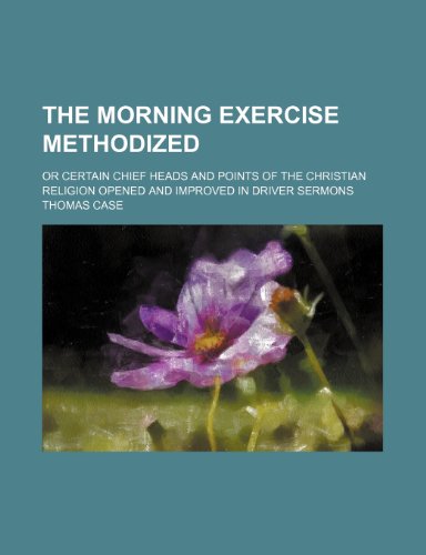 The Morning Exercise Methodized; Or Certain Chief Heads and Points of ...