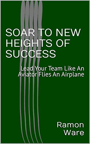 SOAR TO NEW HEIGHTS OF SUCCESS: Lead Your Team Like An Aviator Flies An ...