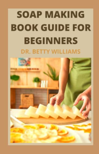 SOAP MAKING BOOK GUIDE FOR BEGINNERS: COMPLETE STEP-BY-STEP GUIDE TO ...