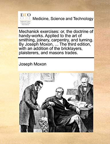 Mechanick Exercises: Or, the Doctrine of Handy-Works. Applied to the ...
