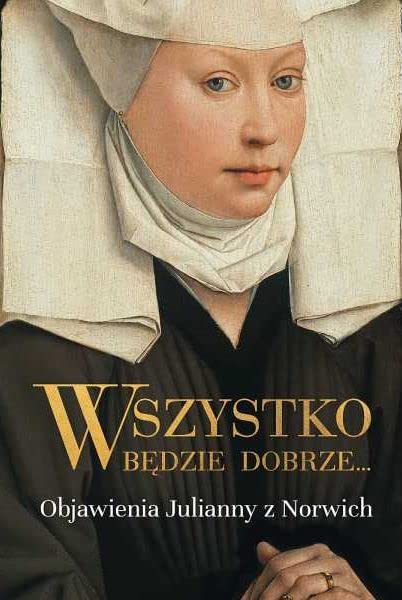 Wszystko bedzie dobrze Objawienia Julianny z Norwich by z Norwich ...