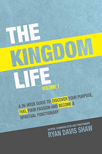 THE KINGDOM LIFE - Volume 1: A 26-WEEK GUIDE TO: DISCOVER YOUR PURPOSE ...