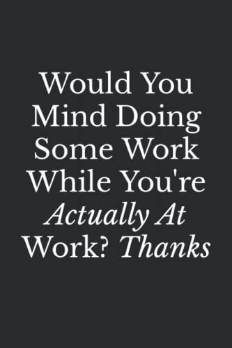 Would You Mind Doing Some Work, While You're Actually At Work, Thanks ...