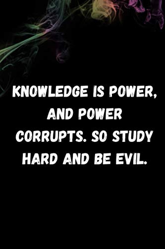 Knowledge is power, and power corrupts. So study hard and be evil ...