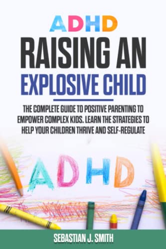 ADHD Raising an Explosive Child: The Complete Guide to Positive Parenting to Empower Complex ...