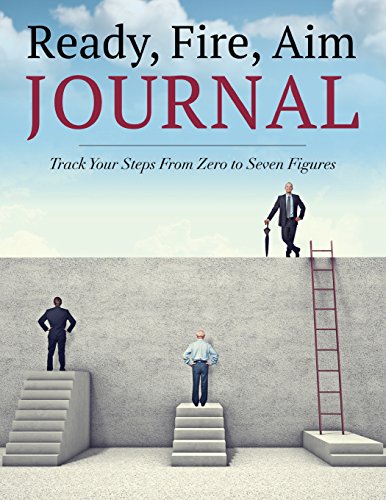 Ready, Fire, Aim Journal: Track Your Steps From Zero to Seven Figures ...