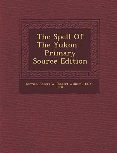 The Spell Of The Yukon - Primary Source Edition by Robert W. Service ...
