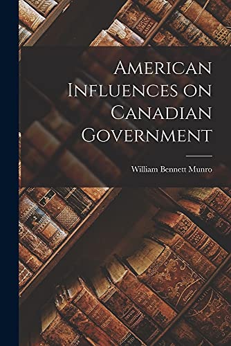 American Influences on Canadian Government by William Bennett 1875-1957 ...