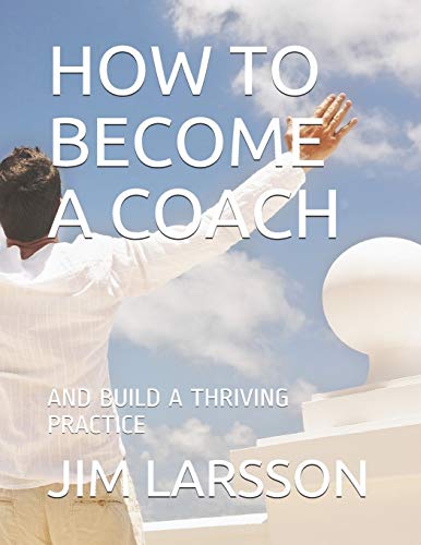 HOW TO BECOME A COACH: AND BUILD A THRIVING PRACTICE by JIM LARSSON ...