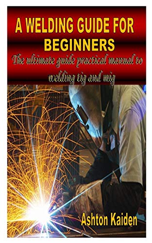 A WELDING GUIDE FOR BEGINNERS: The ultimate guide practical manual to ...