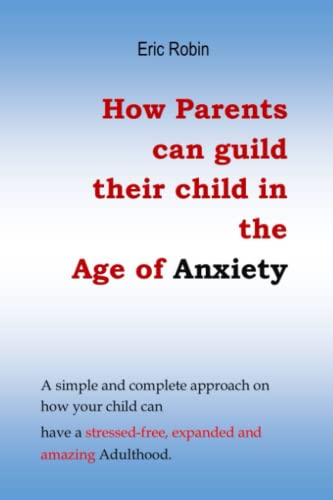 How Parents can guild their child in the Age of Anxiety: A simple and complete approach on how ...