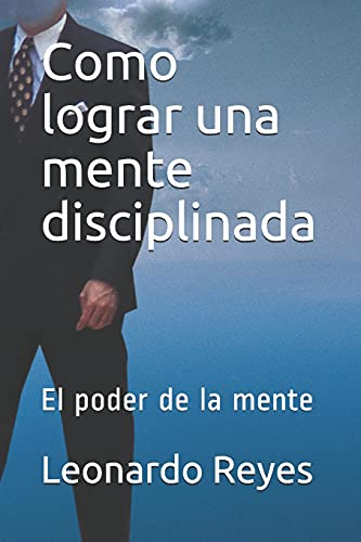 Como lograr una mente disciplinada: El poder de la mente by Leonardo Reyes | Goodreads