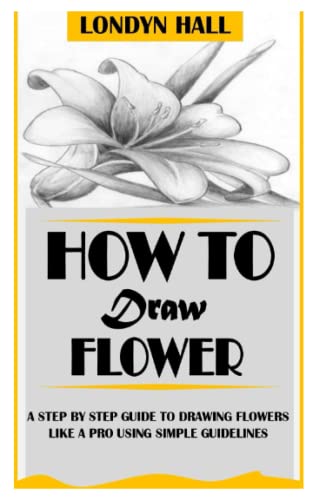 HOW TO DRAW FLOWER: A Step By Step Guide to Drawing Flowers like a Pro ...