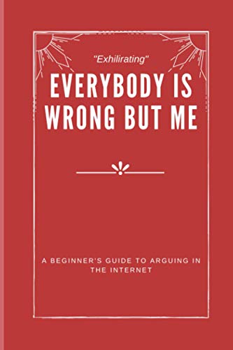 Everybody Is Wrong But Me: A Beginner's Guide To Arguing In The ...
